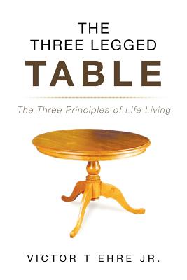 The Three Legged Table: The Three Principles of Life Living by Victor T ...